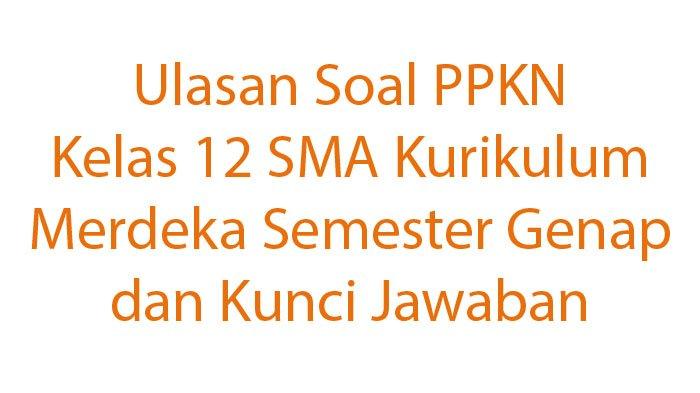 Ulasan Soal PPKN Kelas 12 SMA Kurikulum Merdeka Semester Genap dan Kunci Jawaban ...