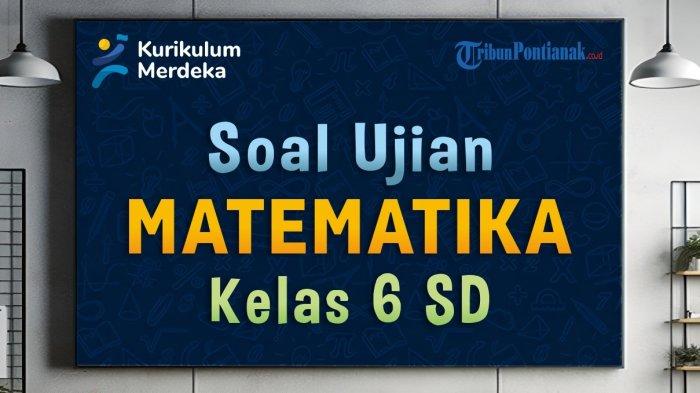 45 Latihan Soal Ulangan Matematika Kelas 6 SD Kurikulum Merdeka, Lengkap dengan Kunci Jawaban ...