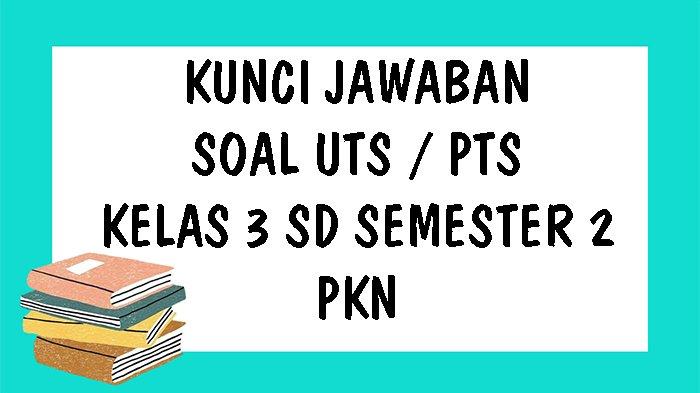 SOAL UTS / PTS PKn Kelas 3 SD Semester 2 Tahun 2021 dan Kunci Jawaban Pilihan Ganda & Essay ...