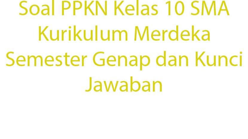 Kumpulan Soal PPKN Kelas 10 SMA Kurikulum Merdeka Semester Genap dan Kunci Jawaban - Halaman all ...