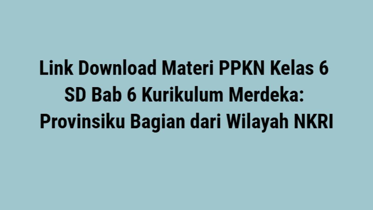 Link Download Materi PPKN Kelas 6 SD Bab 6 Kurikulum Merdeka: Provinsiku Bagian dari Wilayah ...