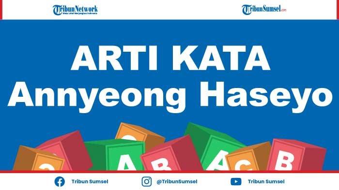 Arti Annyeong Haseyo Adalah? Berikut Penjelasan Waktu dan Contoh ...
