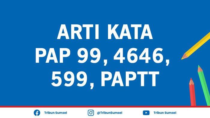 Arti Kode PAP 99, 4646, 599, PAPTT Bahasa Gaul Populer, Ini Penjelasannya Jangan Sampai Tidak ...