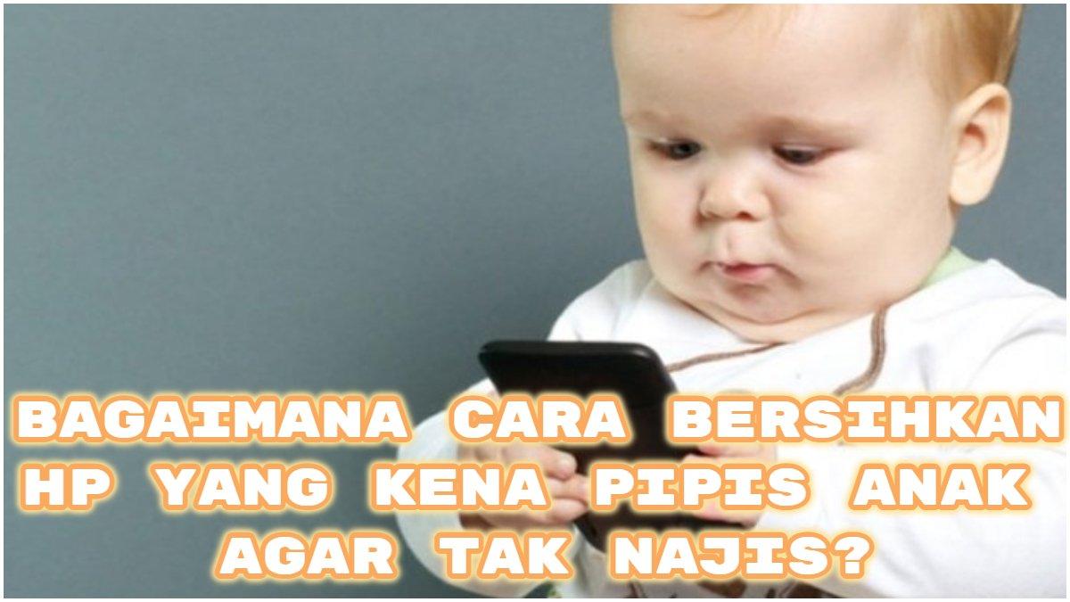 Bagaimana Cara Bersihkan HP yang Kena Pipis Anak Agar Tak Najis? Ada ...
