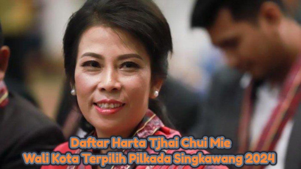 Daftar Harta Tjhai Chui Mie, Menang Pilkada Singkawang 2024, Total ...
