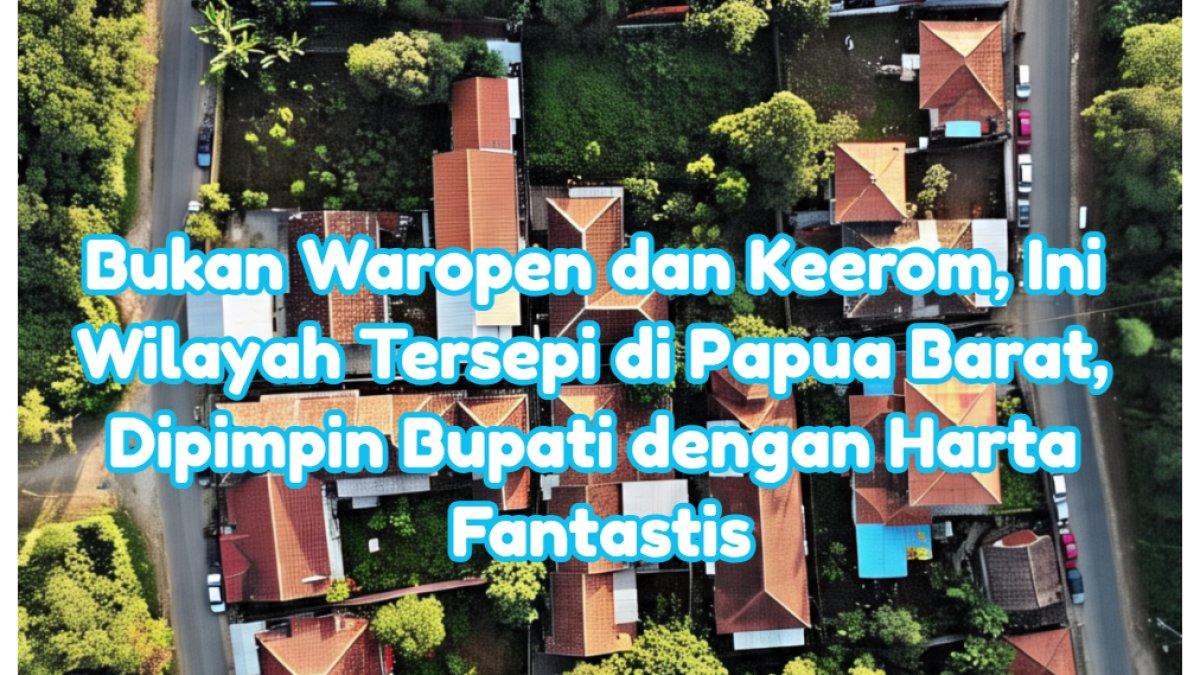 Bukan Waropen dan Keerom, Ini Wilayah Tersepi di Papua Barat, Dipimpin ...
