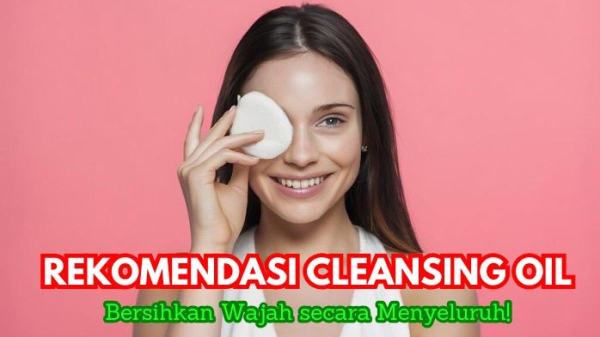 4 Pilihan Cleansing Oil untuk First Cleanser, Hapus Make up Lebih Cepat dan Mudah ...