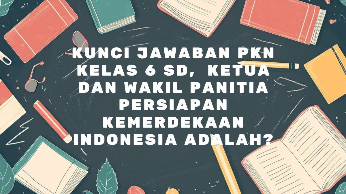 20 Kunci Jawaban PKN Kelas 6 SD, Ketua dan Wakil Panitia Persiapan Kemerdekaan Indonesia Adalah ...