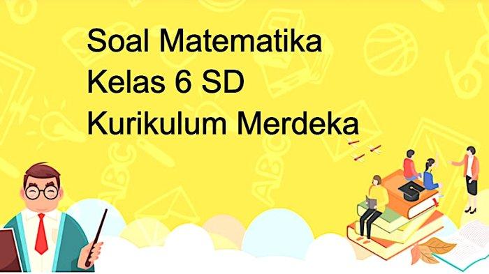 50 Soal Ujian Matematika Kelas 6 SD/MI Kurikulum Merdeka 2025, Dilengkapi Jawaban ...